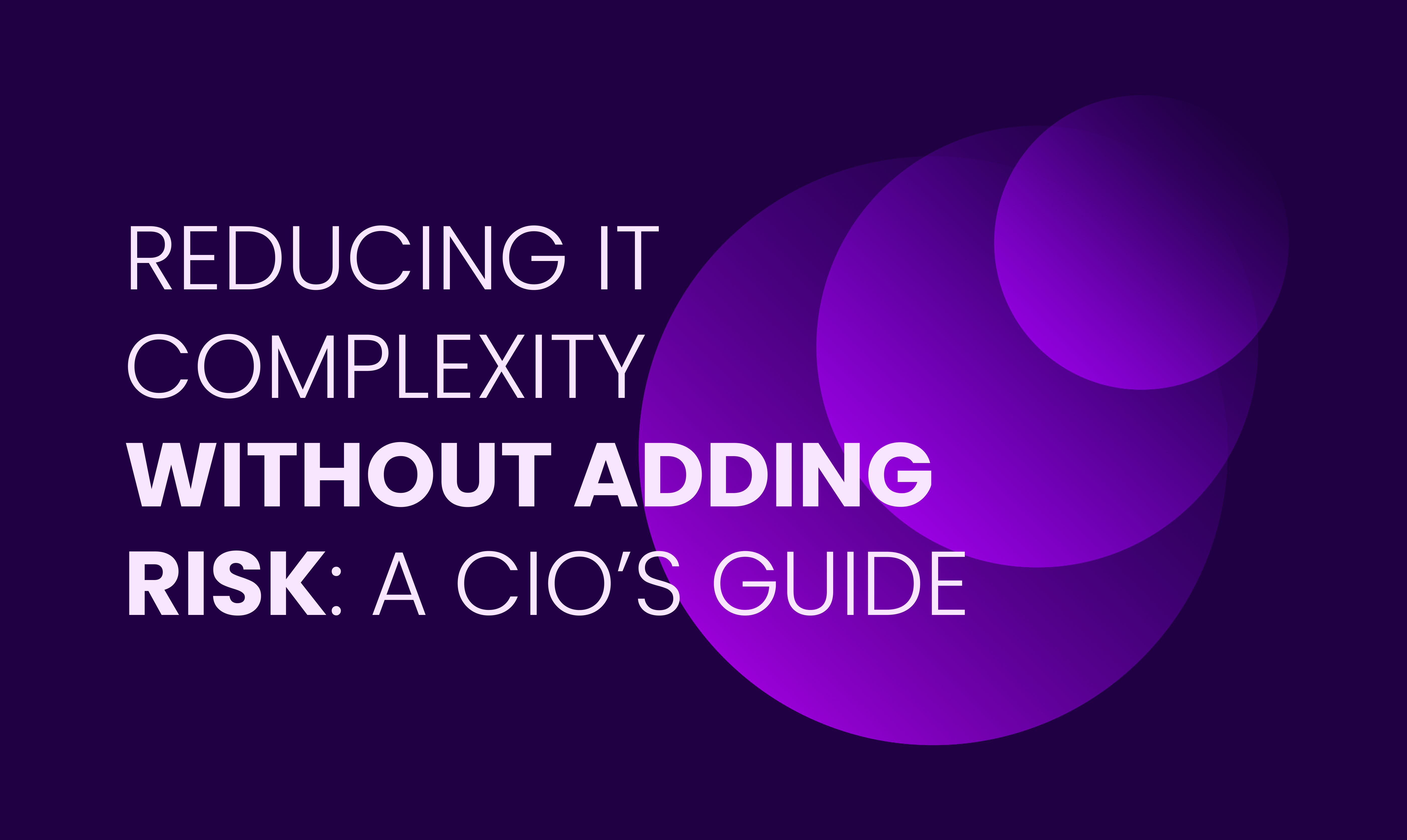 Reducing IT Complexity Without Adding Risk: A CIO’s Guide